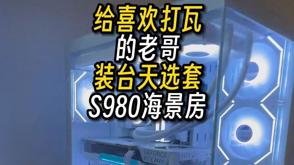 给喜欢打瓦的老哥装台天选套S980海景房！-装机谢不肉-装机谢不肉-哔哩哔哩视频