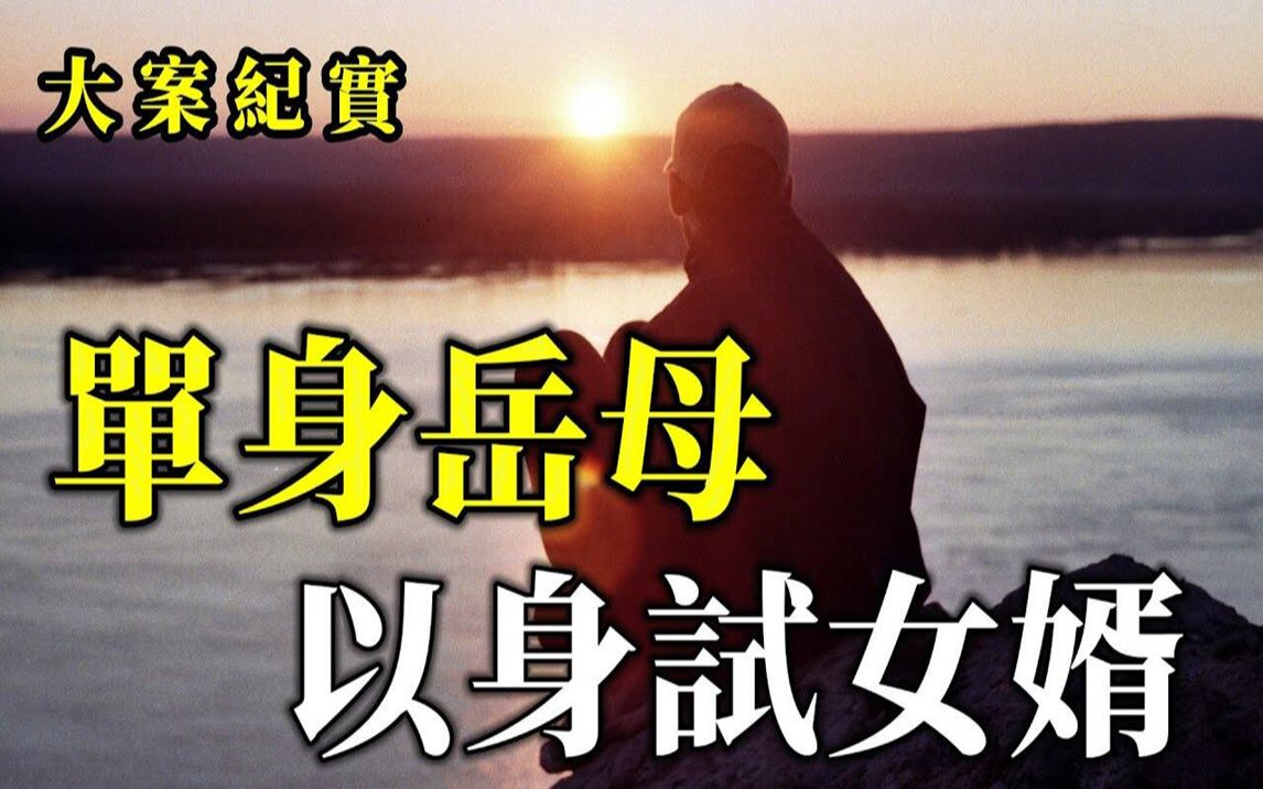 单亲妈妈，为了女儿的幸福，自己亲自试验女婿，大案纪实 大案紀實 大案紀實 哔哩哔哩视频