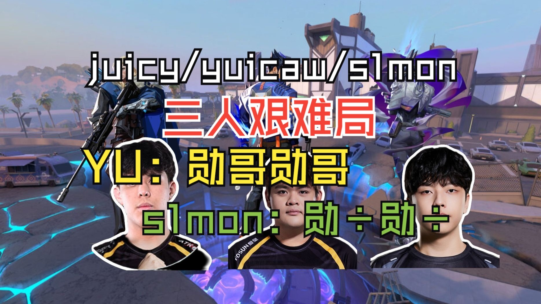 s1mon/juicy/yuicaw三人艰难局，YU：勋哥勋哥，s1mon：勋÷勋÷-无畏契约ddd-无畏契约ddd-哔哩哔哩视频