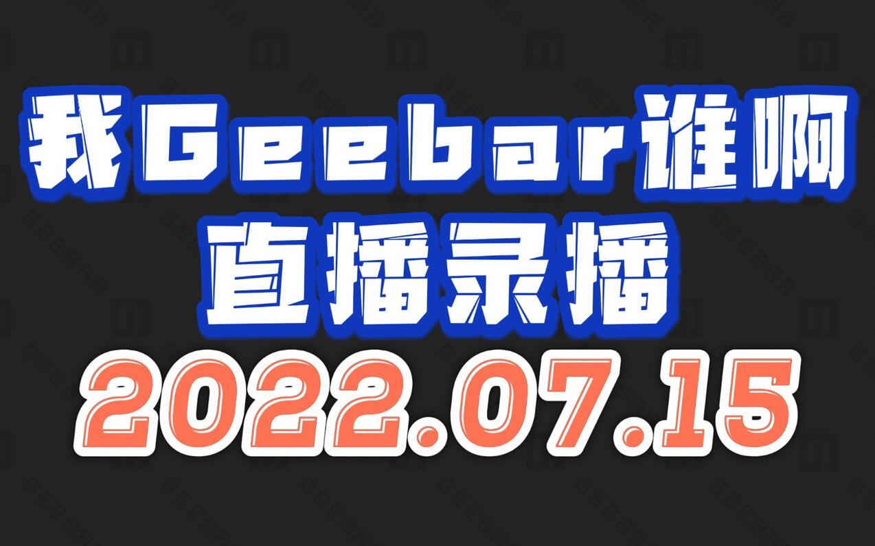 [我Geebar谁啊/直播录播]-20220715-你先别急 - 哔哩哔哩