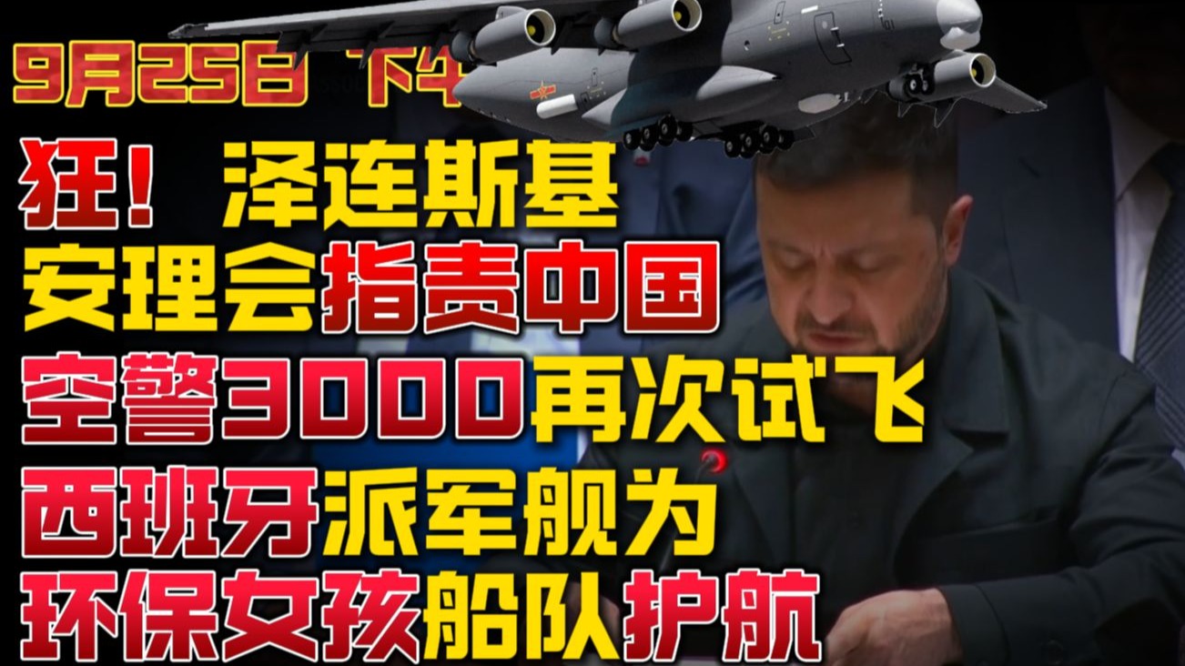 【9月25日 下午】 狂！泽连斯基在安理会指责中国；空警3000再次试飞；西班牙派军舰将为环保女孩船队护航-极速军情-极速军情-哔哩哔哩视频